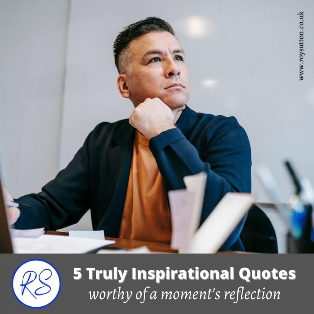 5 truly inspirational quotes worthy of a moment's reflection - Roy Sutton